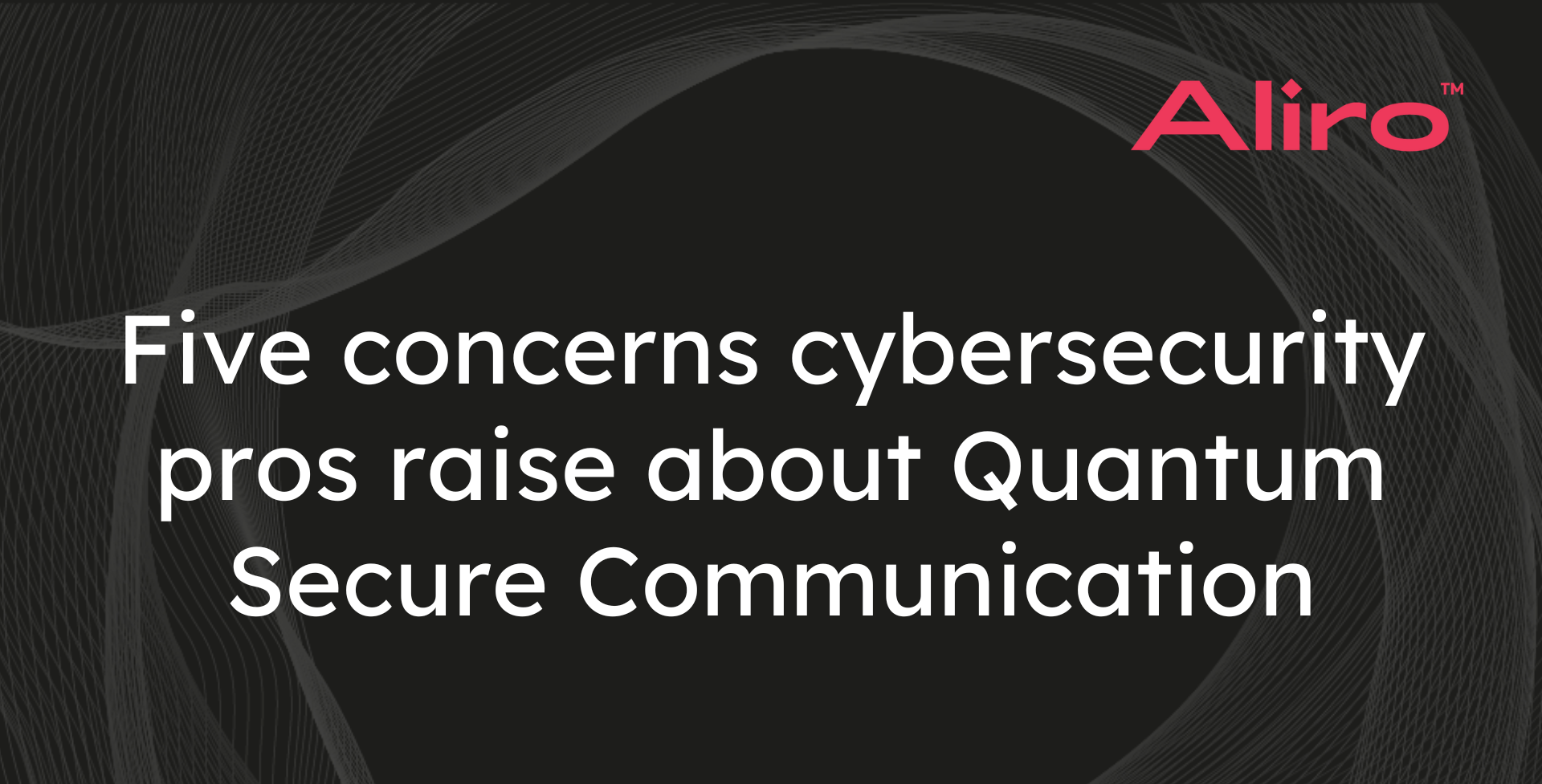 Five concerns cybersecurity pros raise about Quantum Secure Communication